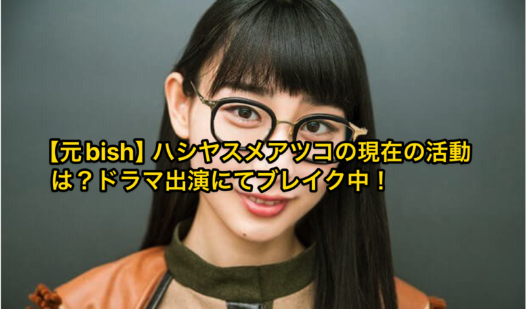 【元bish】ハシヤスメアツコの現在の活動は？ドラマ出演にてブレイク中！ | GonPara